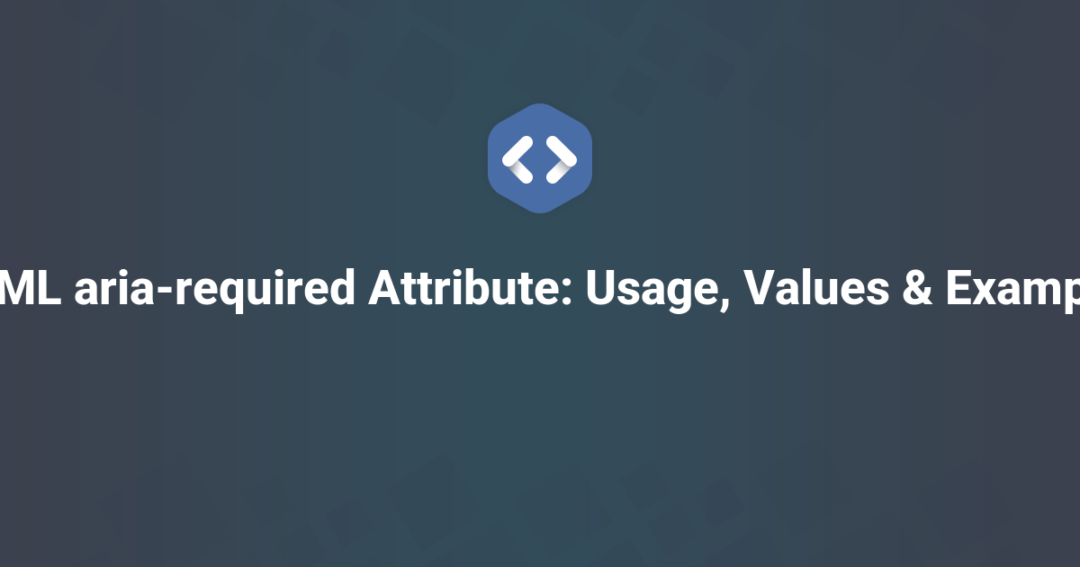 HTML aria-required Attribute: Usage, Values & Examples